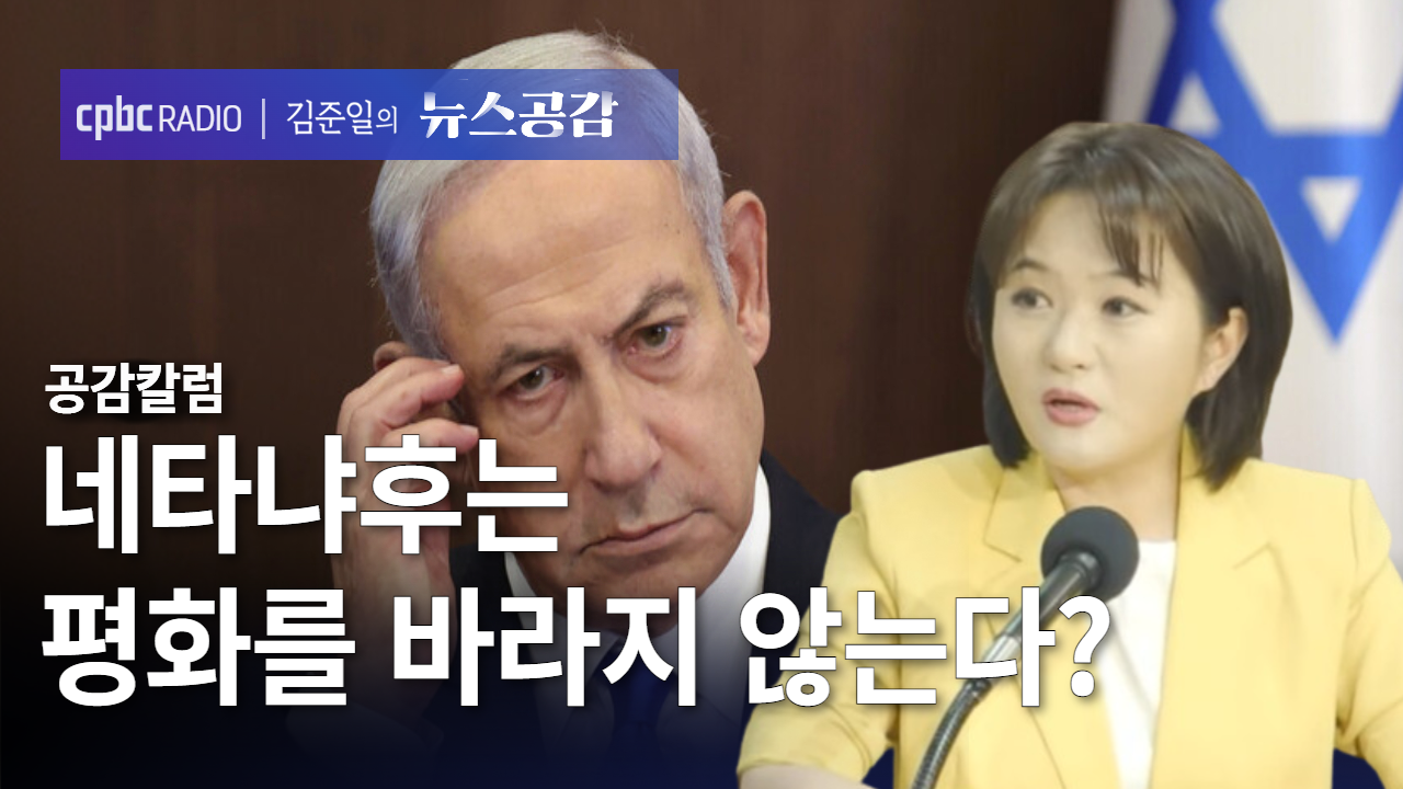 cpbc News : 공감 칼럼(공방) I 네타냐후는 평화를 원하지 않는다? [김준일의 뉴스공감-문희정]