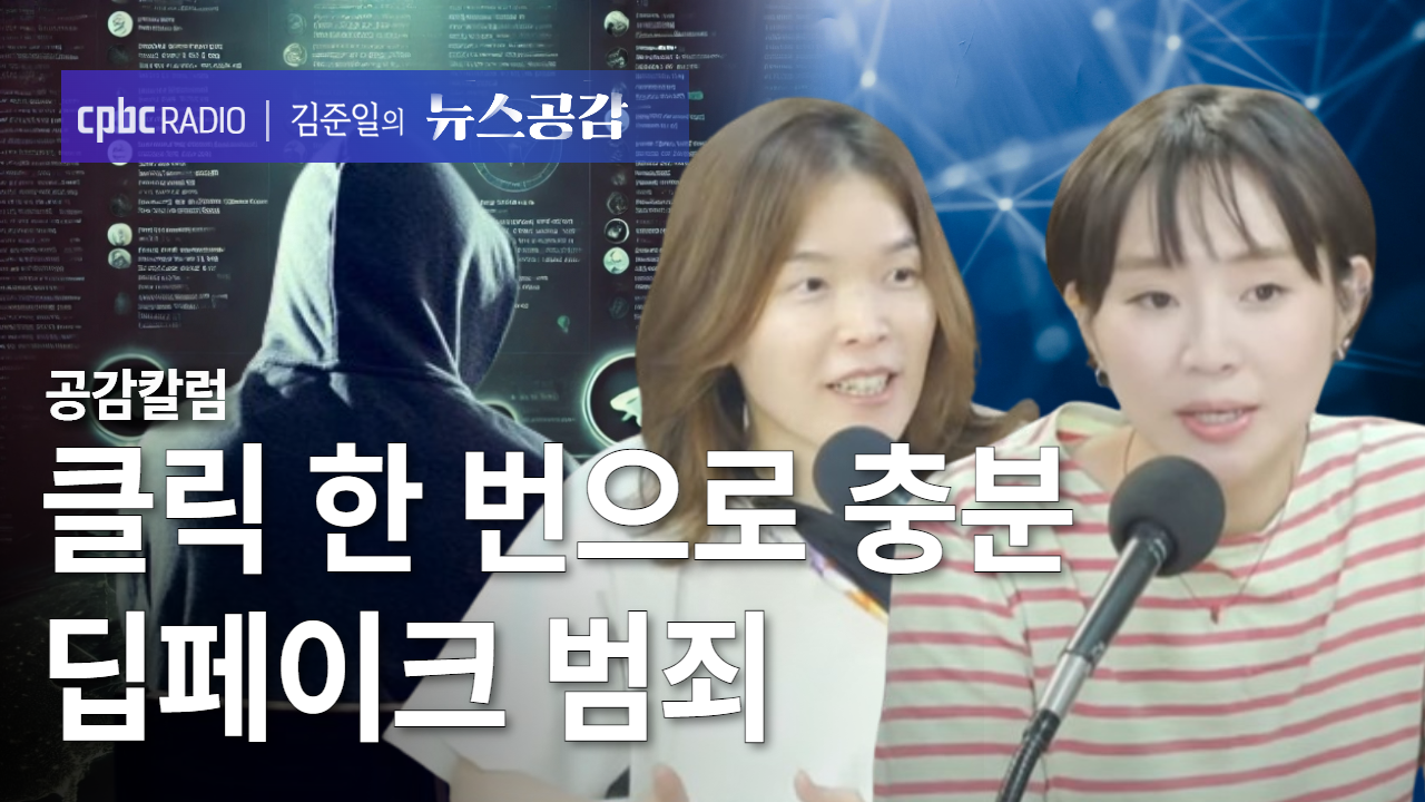 cpbc News : 공감 칼럼(사람) I 클릭 한 번으로 충분…딥페이크 범죄 [김준일의 뉴스공감-정소연·한소범]