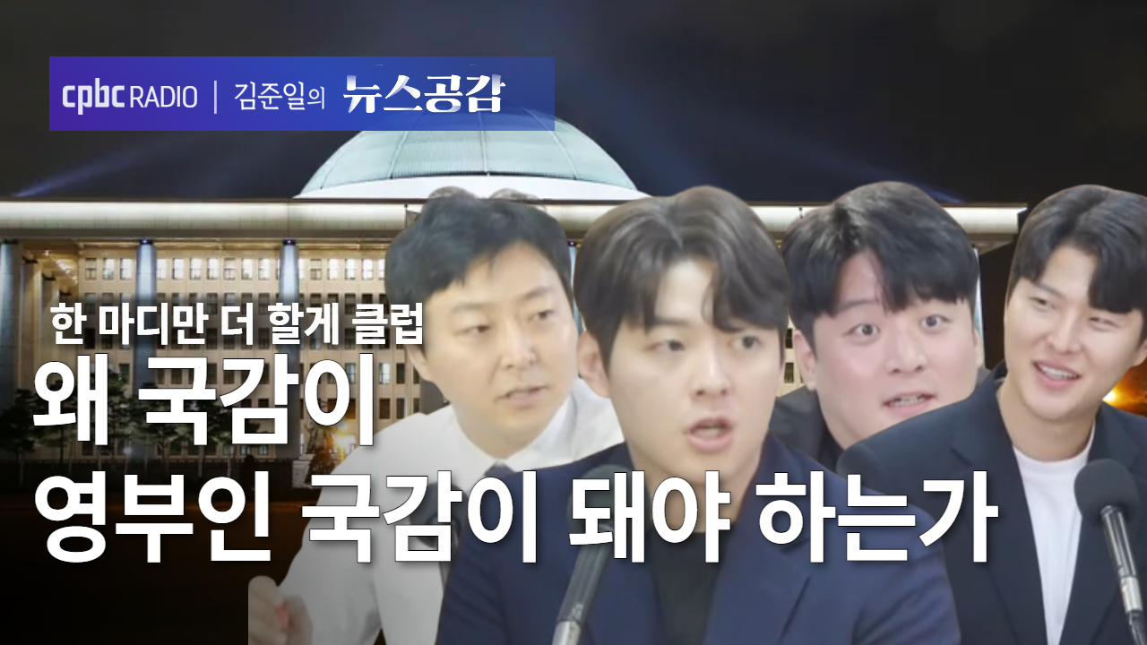 cpbc News : 한더클 I 왜 국정감사가 영부인 국감이 돼야 하는가 [김준일의 뉴스공감-김정식·최민석·조호제·문성호]