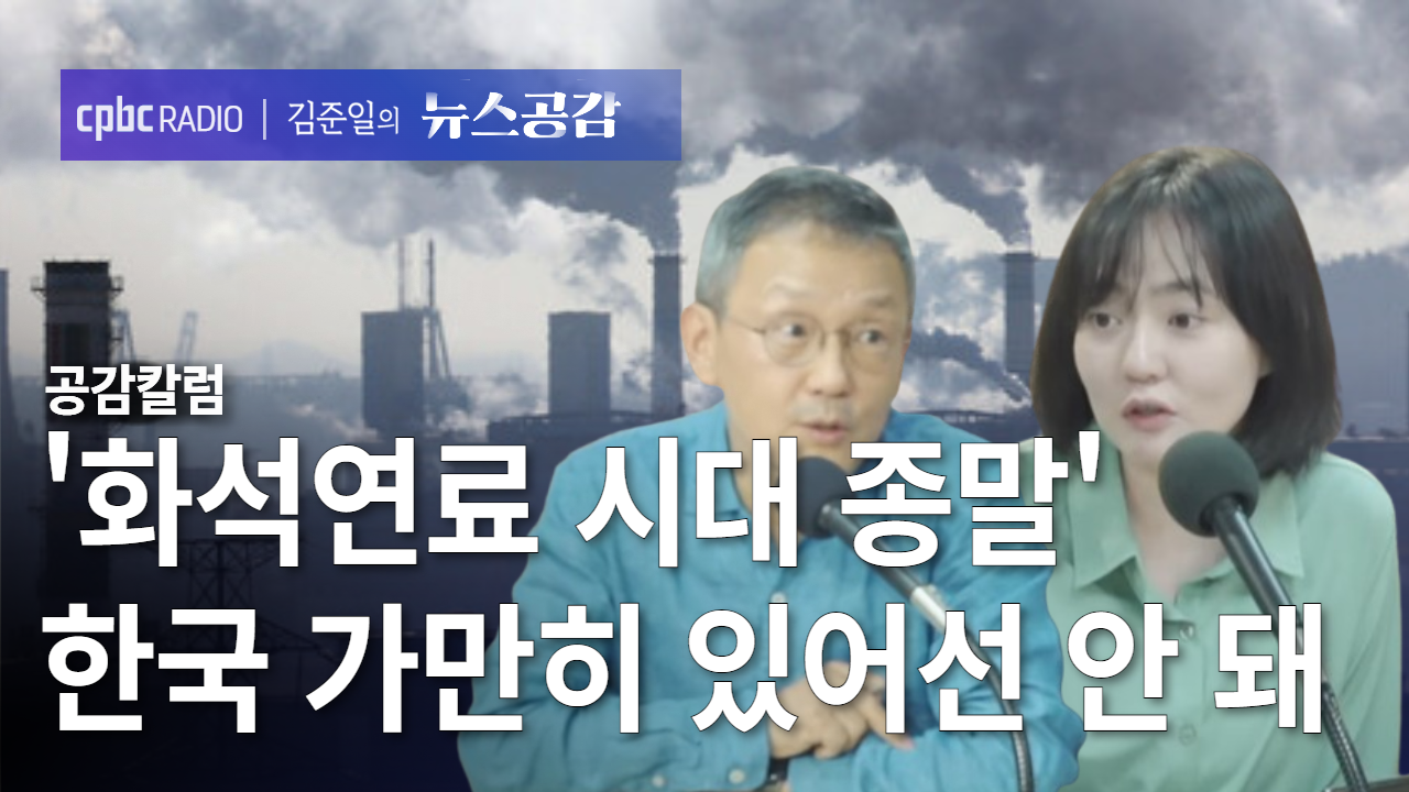 cpbc News : 공감 칼럼(내일) I '화석연료 시대 종말' 한국 가만히 있어선 안 돼 [김준일의 뉴스공감-조찬호·심완선]
