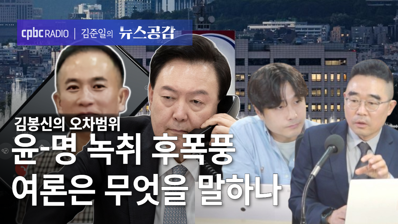 cpbc News : 김봉신의 오차범위 I 윤-명 녹취 후폭풍…여론은 무엇을 말하나 [김준일의 뉴스공감-김봉신·맹현균]