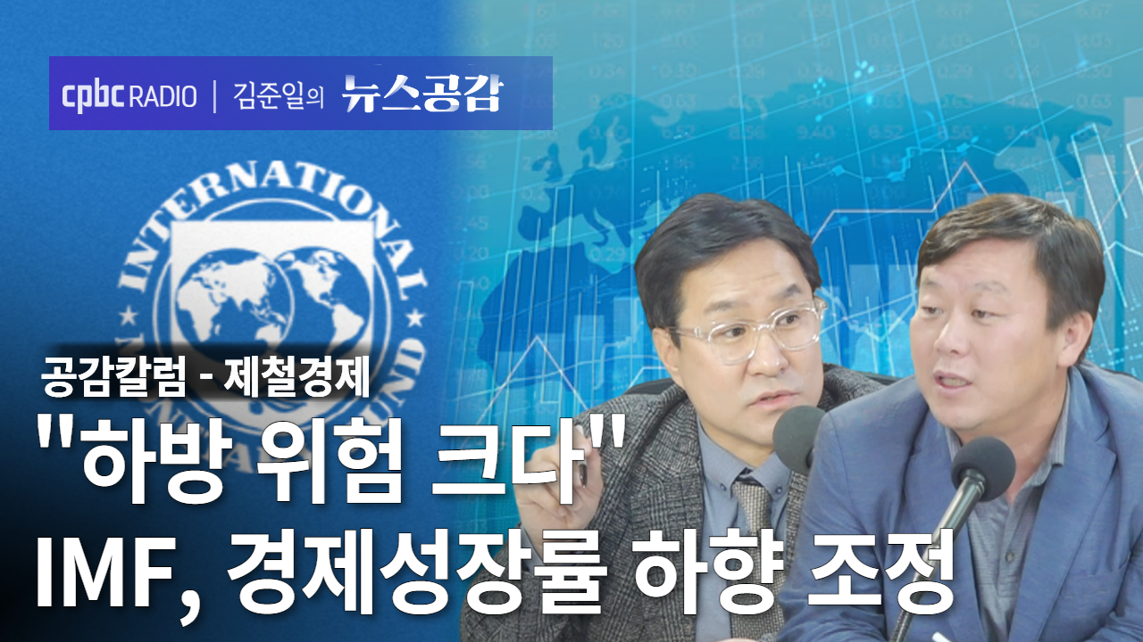 cpbc News : 공감 칼럼(제철경제) I "하방 위험 크다"...IMF, 경제성장률 하향 조정 [김준일의 뉴스공감-박시동·안진걸]