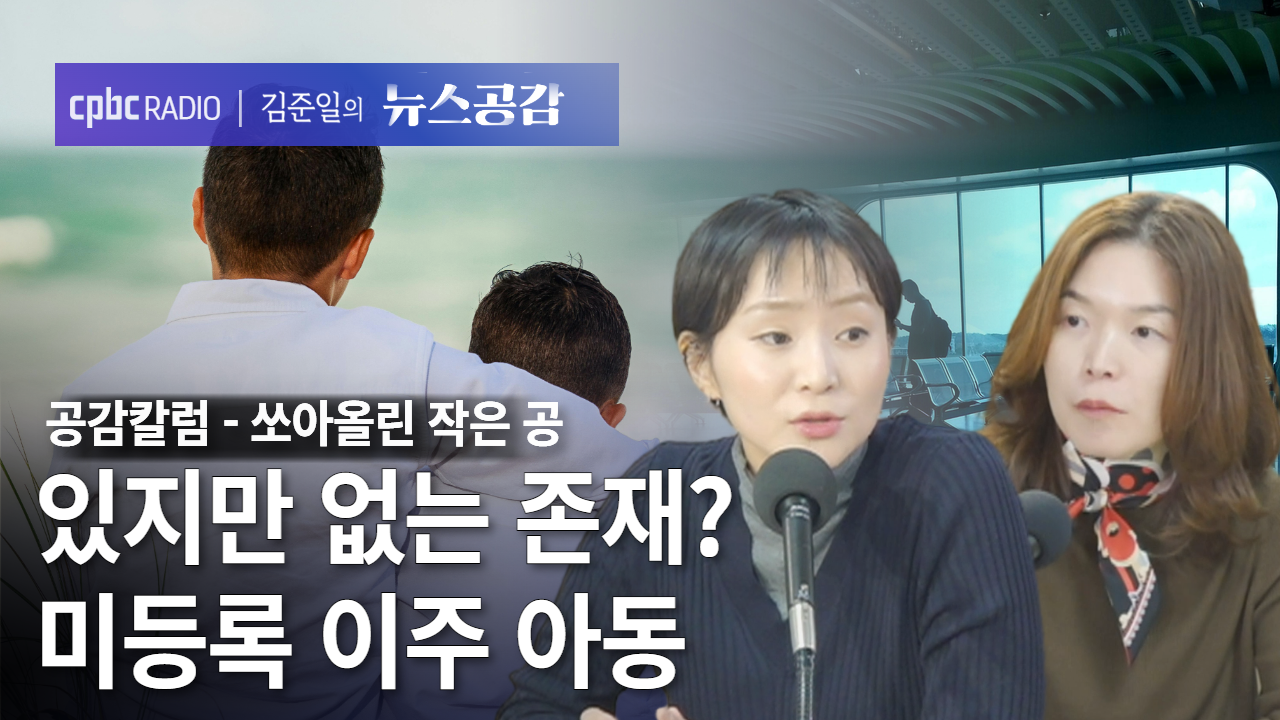 cpbc News : 공감 칼럼(쏘아올린 작은공) I 있지만 없는 존재? 미등록 이주 아동 [김준일의 뉴스공감-정소연·한소범]