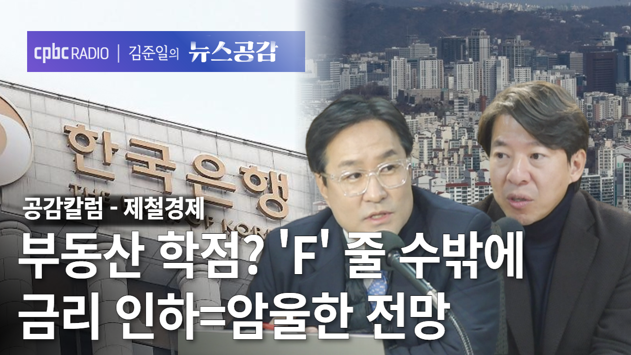 cpbc News : 공감 칼럼(제철경제) I 부동산 학점? 'F' 줄 수밖에…금리 인하=암울한 전망 [김준일의 뉴스공감-박시동·이광수]