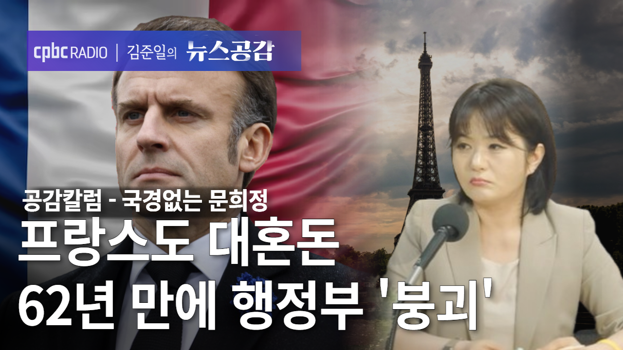 cpbc News : 공감 칼럼(국경 없는 문희정) I 프랑스도 대혼돈…62년 만에 행정부 '붕괴' [김준일의 뉴스공감-문희정]