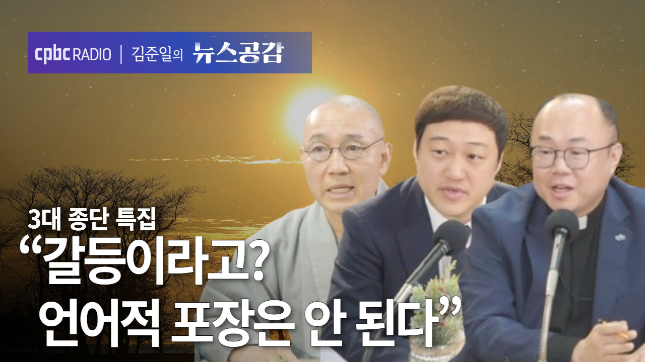 cpbc News : 3대 종단 특집 I “갈등이라고? 언어적 포장은 안 된다” [김준일의 뉴스공감-조승현 신부·일문 스님·김디모데 목사]