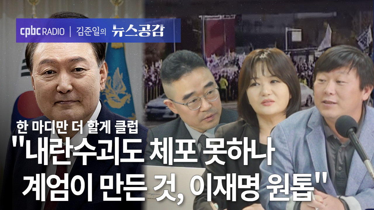 cpbc News : 한더클 I "내란수괴도 체포 못하나...계엄이 만든 것, 이재명 원톱" [김준일의 뉴스공감-김봉신·문희정·안진걸]