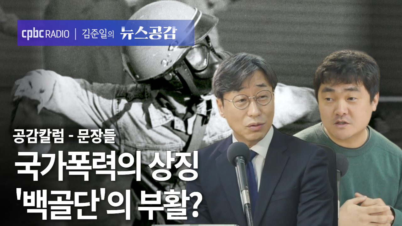 cpbc News : 공감 칼럼(문장들) I 국가폭력의 상징 '백골단'의 부활? [김준일의 뉴스공감-김성완·서효인]