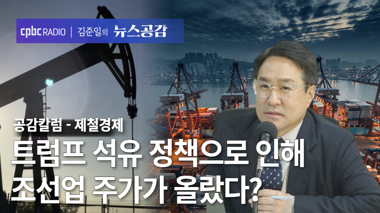 cpbc News : 공감 칼럼(제철경제) I 트럼프 석유 정책으로 인해 조선업 주가가 올랐다? [김준일의 뉴스공감-박시동]