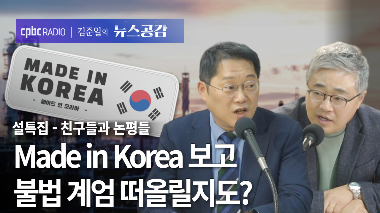 cpbc News : 공감 칼럼(친구들과 논평들) I Made in Korea 보고 불법 계엄 떠올릴지도? [김준일의 뉴스공감-박성태·장성철]