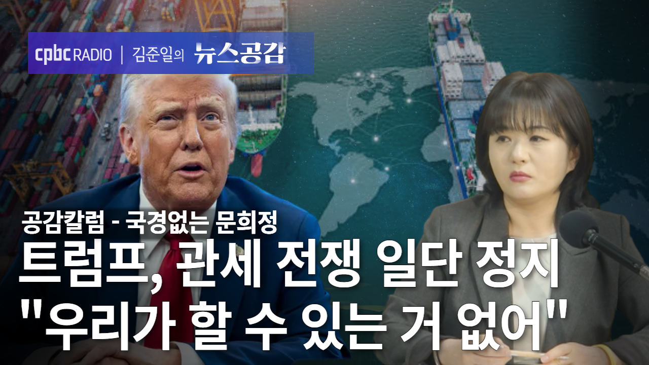 cpbc News : 공감 칼럼(국경없는 문희정) I 트럼프, 관세 전쟁 일단 정지…"우리가 할 수 있는 거 없어" [김준일의 뉴스공감-문희정]
