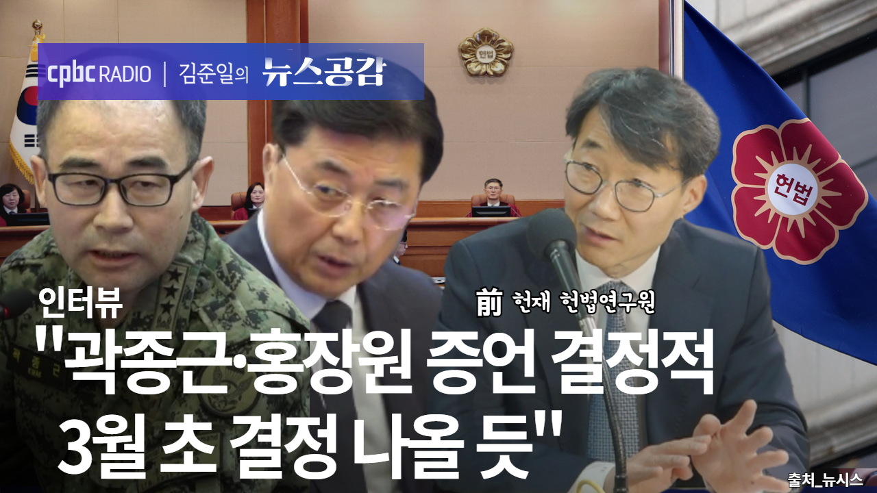 cpbc News : 노희범 "곽종근·홍장원 증언 결정적…3월 초 결정 나올 듯" [김준일의 뉴스공감]