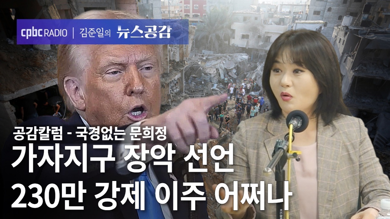 cpbc News : 공감 칼럼(국경없는 문희정) I 가자지구 장악 선언…230만 강제 이주 어쩌나 [김준일의 뉴스공감-문희정]