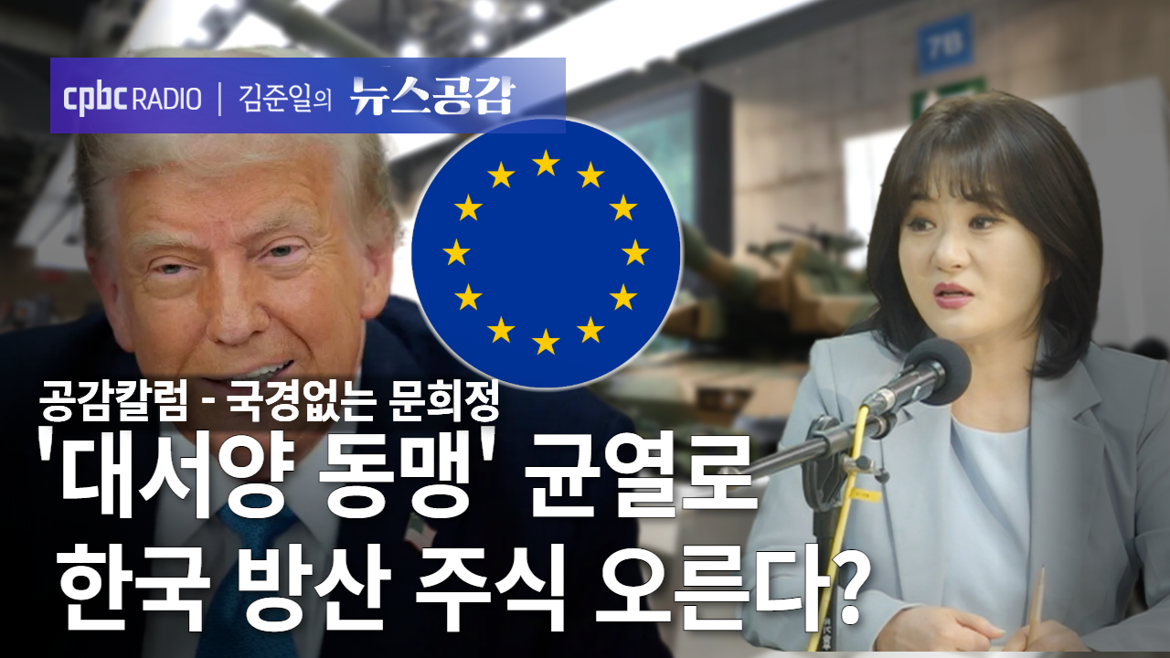 cpbc News : 공감 칼럼(국경없는 문희정) I '대서양 동맹' 균열로 한국 방산 주식 오른다? [김준일의 뉴스공감-문희정]