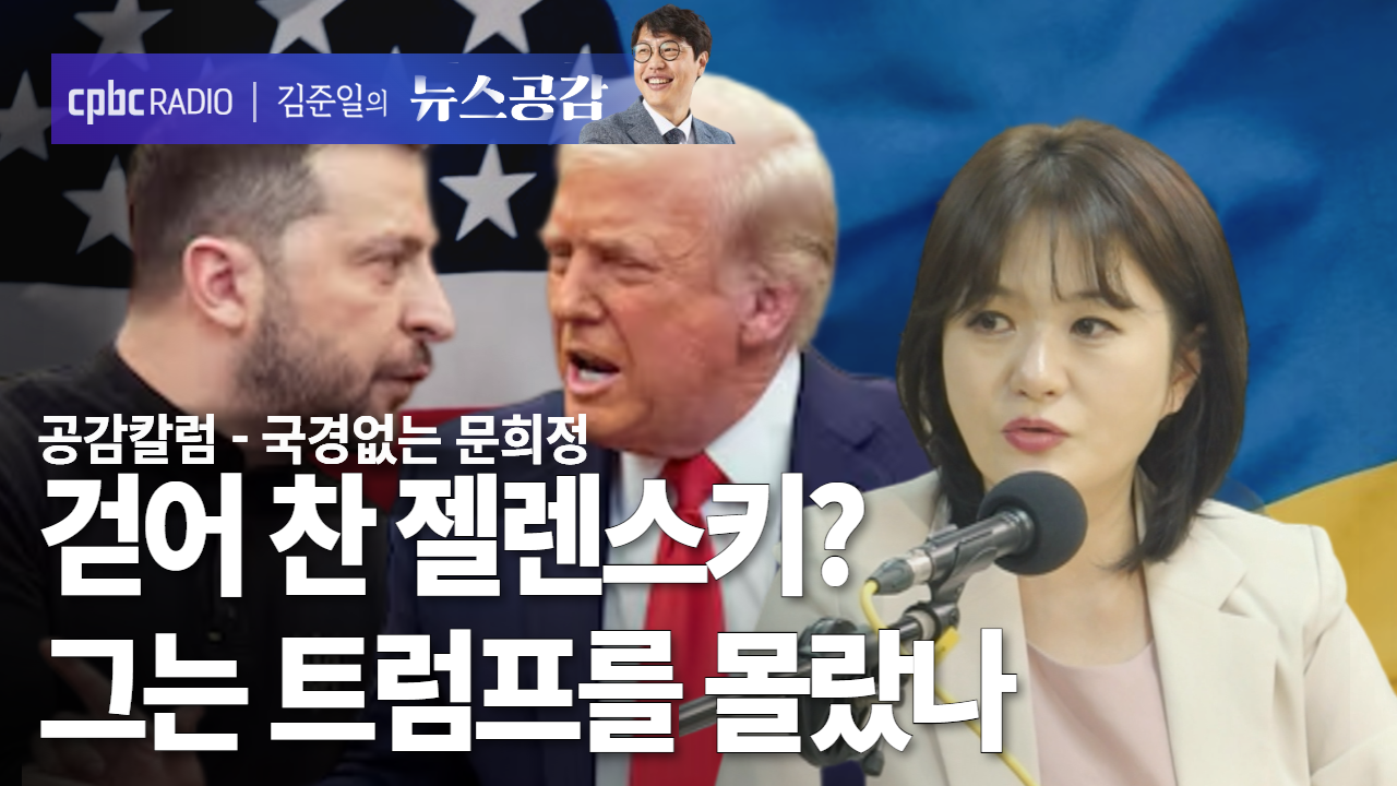cpbc News : 공감 칼럼(국경없는 문희정) I 걷어 찬 젤렌스키? 그는 트럼프를 몰랐나 [김준일의 뉴스공감-문희정]