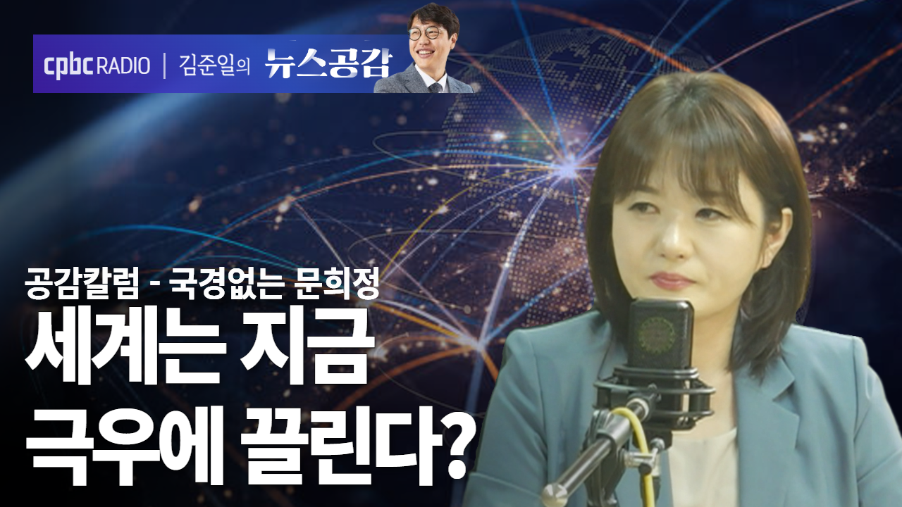 cpbc News : 공감 칼럼(국경없는 문희정) I 세계는 지금 극우에 끌린다? [김준일의 뉴스공감-문희정]