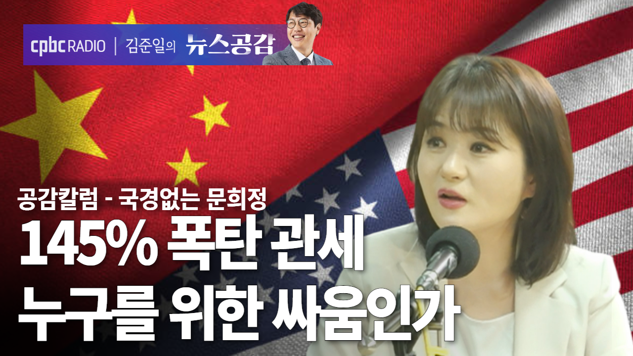 cpbc News : 공감 칼럼(국경없는 문희정) I 145% 폭탄 관세...누구를 위한 싸움인가 [김준일의 뉴스공감-문희정]
