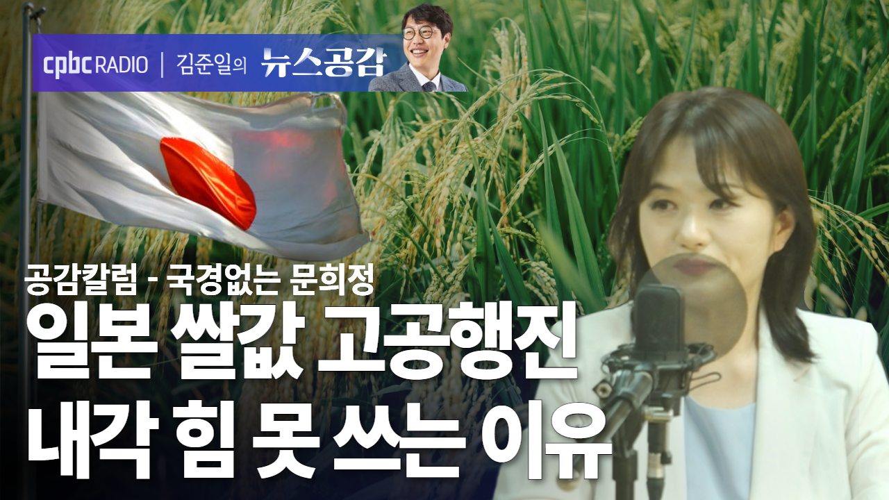 cpbc News : 공감 칼럼(국경없는 문희정) I 일본 쌀값 고공행진…내각 힘 못 쓰는 이유 [김준일의 뉴스공감-문희정]