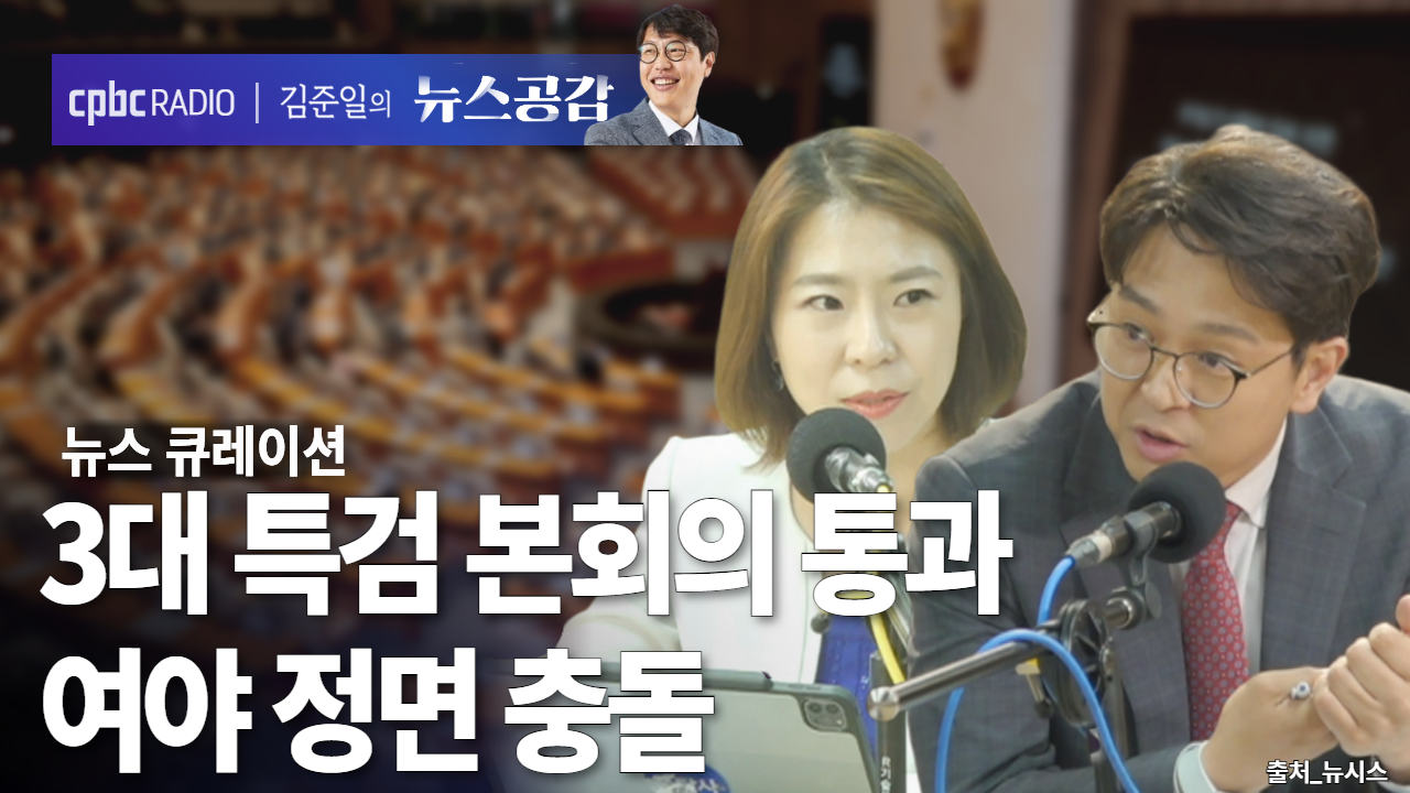 cpbc News : 뉴스 큐레이션 I 3대 특검 본회의 통과...여야 정면 충돌 [김준일의 뉴스공감-김한나·정광재]