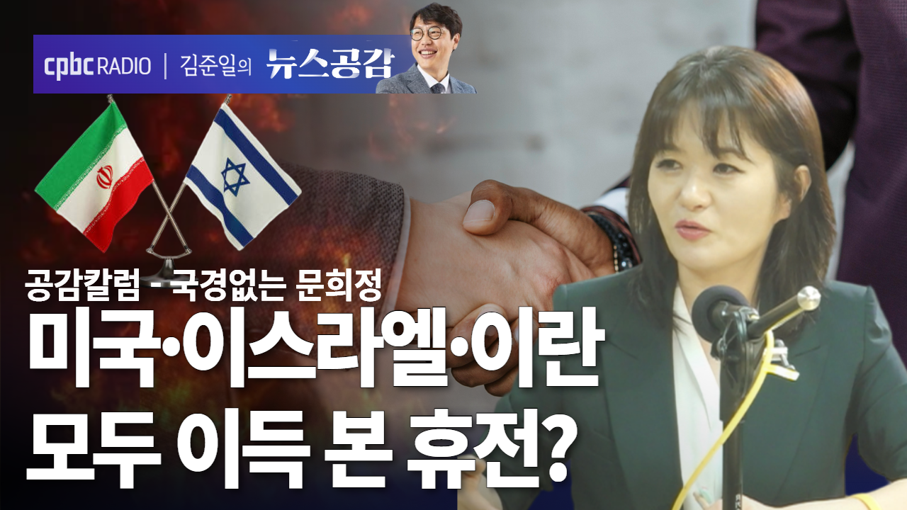 cpbc News : 공감 칼럼(국경없는 문희정) I 미국·이스라엘·이란…모두 이득 본 휴전? [김준일의 뉴스공감-문희정]