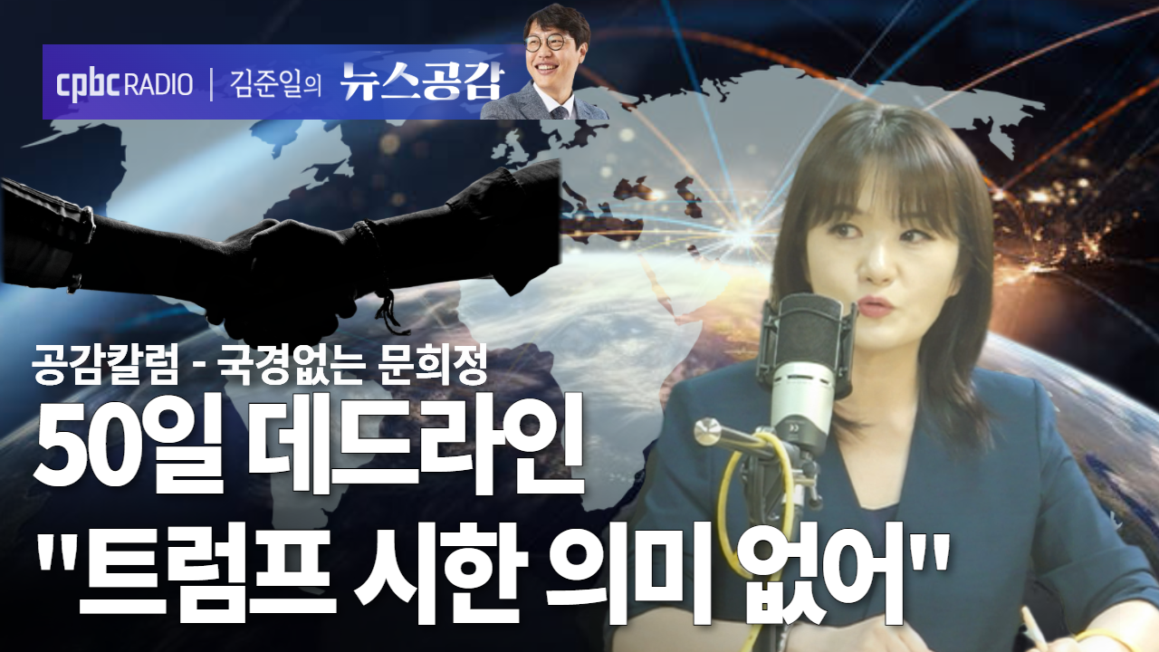 cpbc News : 공감 칼럼(국경없는 문희정) I 50일 데드라인…"트럼프 시한 의미 없어" [김준일의 뉴스공감-문희정]