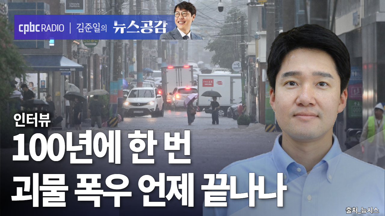cpbc News : 공상민 | 100년에 한 번 괴물 폭우 언제 끝나나 [김준일의 뉴스공감]