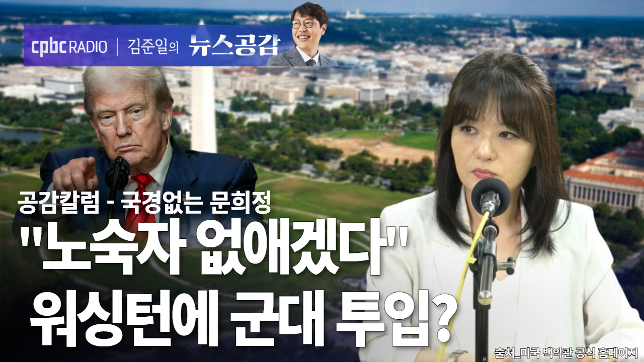 cpbc News : 공감 칼럼(국경없는 문희정) I 트럼프 "노숙자 없애겠다"…워싱턴에 군대 투입? [김준일의 뉴스공감-문희정]