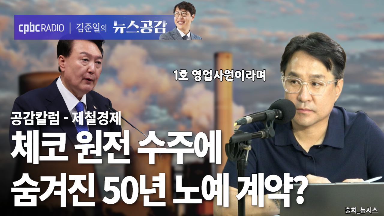 cpbc News : 공감 칼럼(제철경제) I 체코 원전 수주에 숨겨진 50년 ‘불공정 계약’ 논란 [김준일의 뉴스공감-박시동]